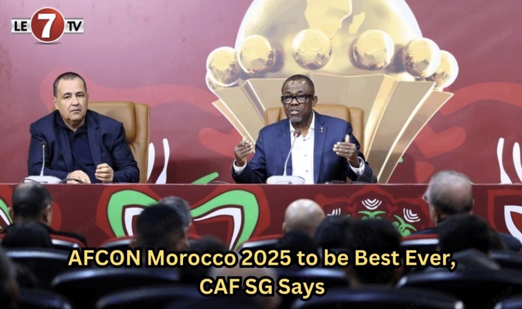 AFCON Morocco 2025 to be Best Ever, CAF SG Says – Le7tv.ma